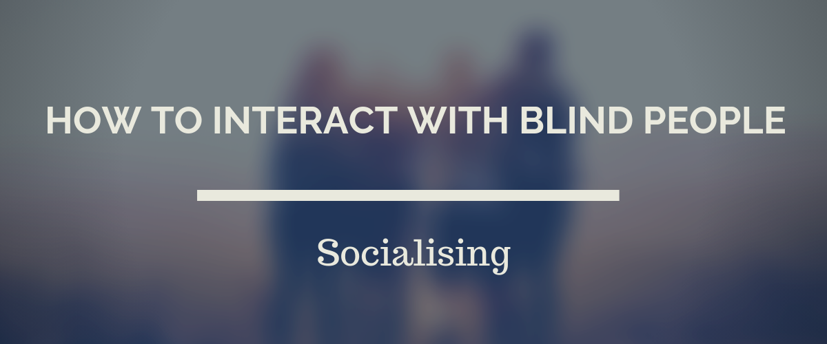 How to Interact with a Blind Person – Part 2: Socialising – A blinding ...