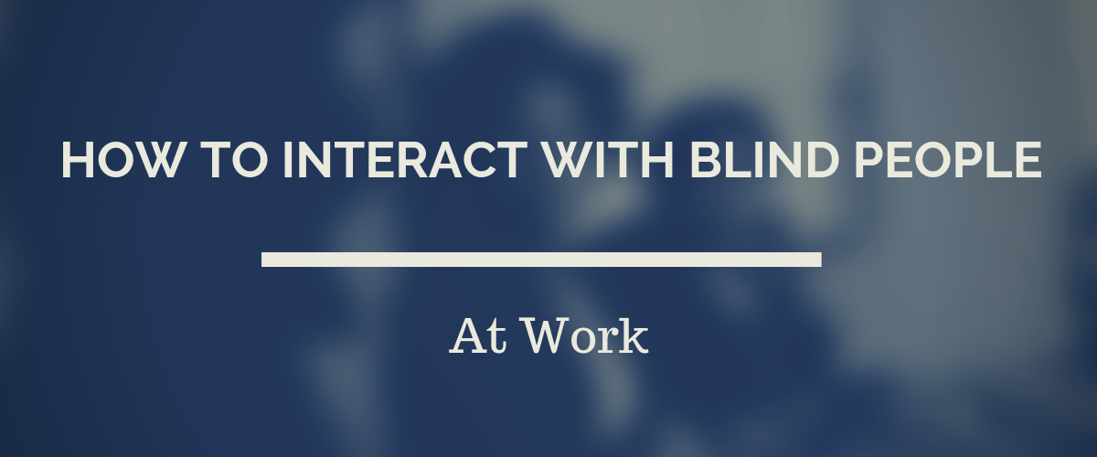 How to Interact with a Blind Person – Part 3: At Work – A blinding light